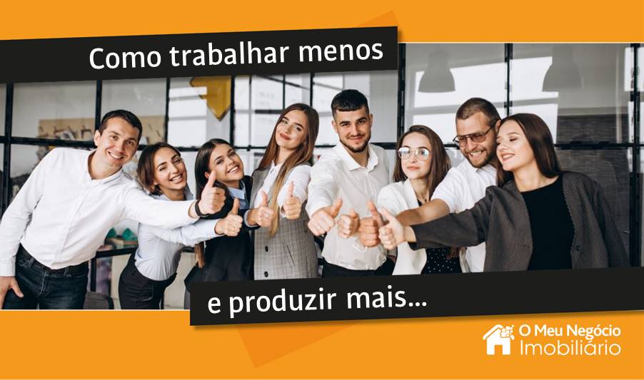 Como trabalhar menos e produzir mais… | O Meu Negócio Imobiliário